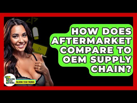 How Does Aftermarket Compare To OEM Supply Chain? - Talking Tech Trends