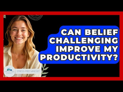 Can Belief Challenging Improve My Productivity? - Stress Free Mindset
