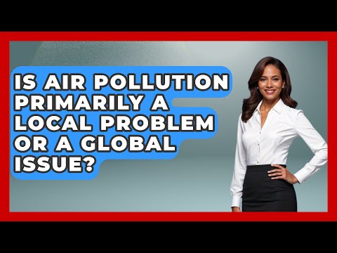 Is Air Pollution Primarily a Local Problem or a Global Issue? - Earth Science Answers