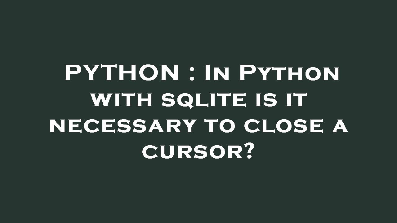 PYTHON : In Python with sqlite is it necessary to close a cursor?