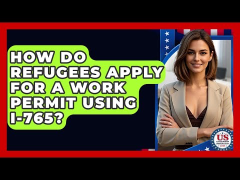How Do Refugees Apply For A Work Permit Using I-765? - US Citizenship Immigration Guide