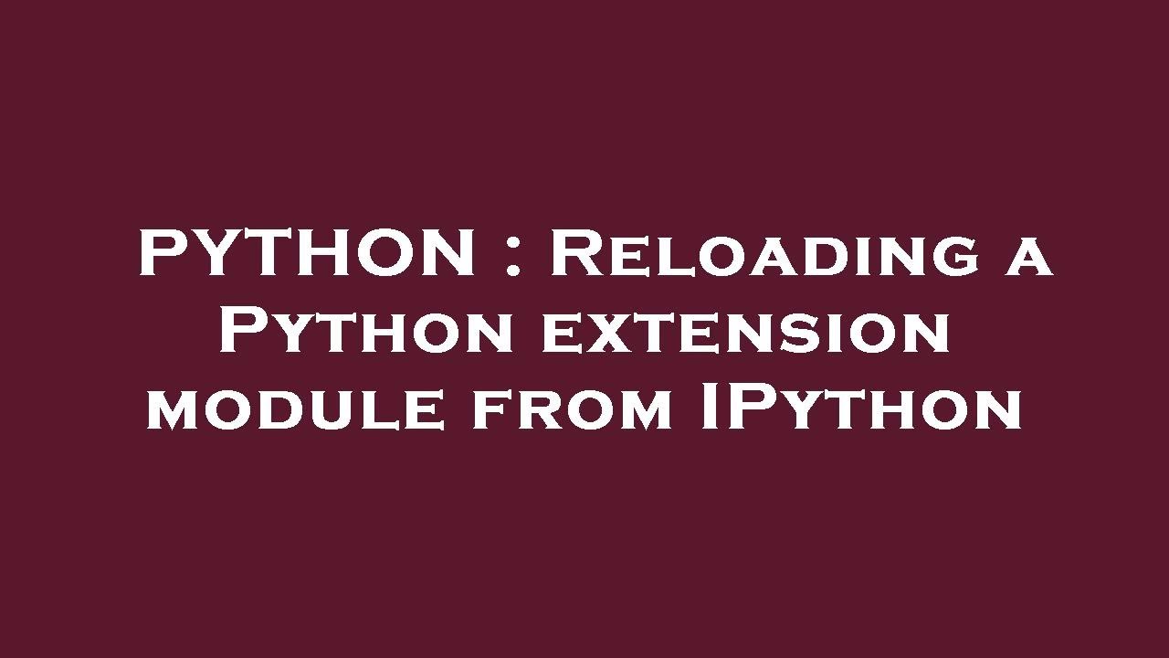 PYTHON : Reloading a Python extension module from IPython