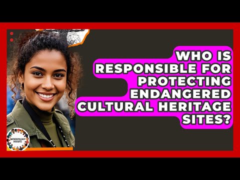 Who Is Responsible For Protecting Endangered Cultural Heritage Sites? - Anthropology Insights