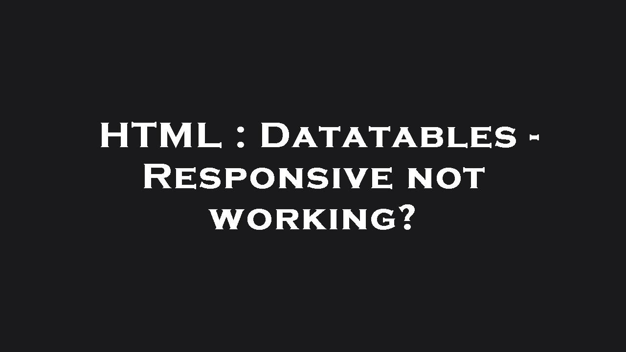 HTML : Datatables - Responsive not working?