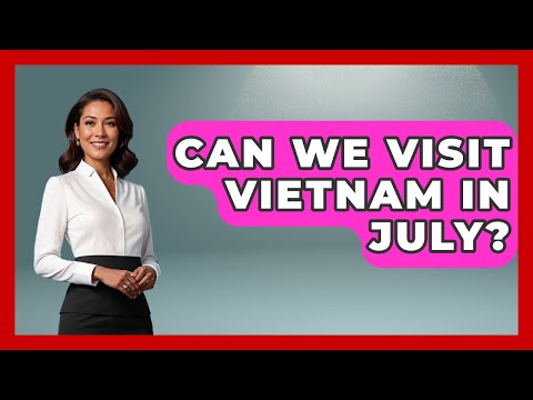 Can We Visit Vietnam In July? - Exploring Southeast Asia