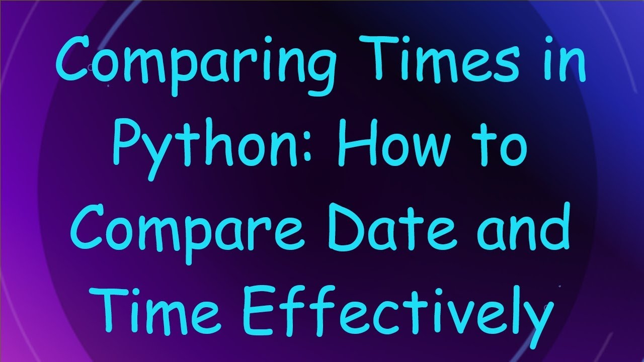 Comparing Times in Python: How to Compare Date and Time Effectively
