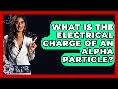 What Is The Electrical Charge Of An Alpha Particle? - Science Through Time