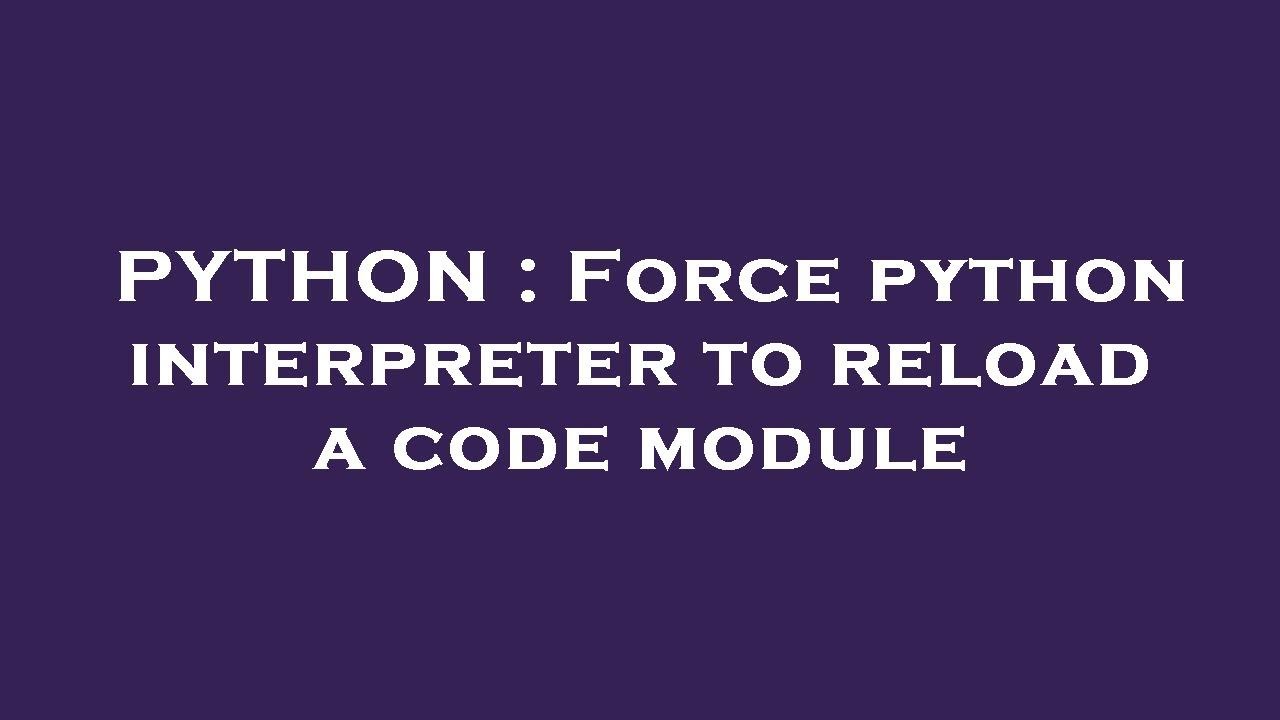 PYTHON : Force python interpreter to reload a code module