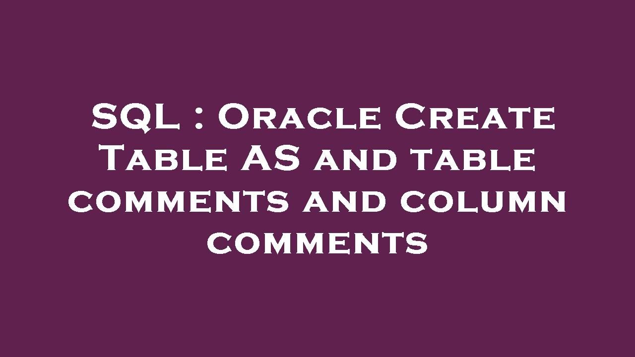 SQL : Oracle Create Table AS and table comments and column comments