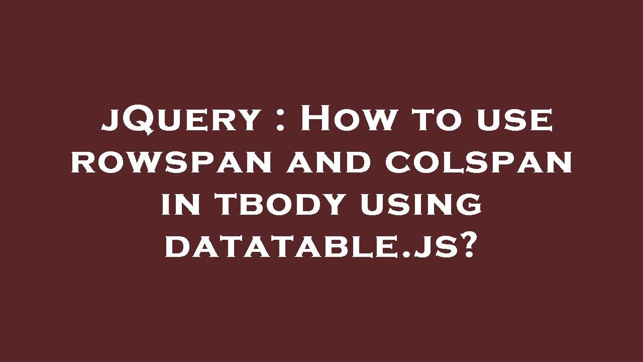 jQuery : How to use rowspan and colspan in tbody using datatable.js?