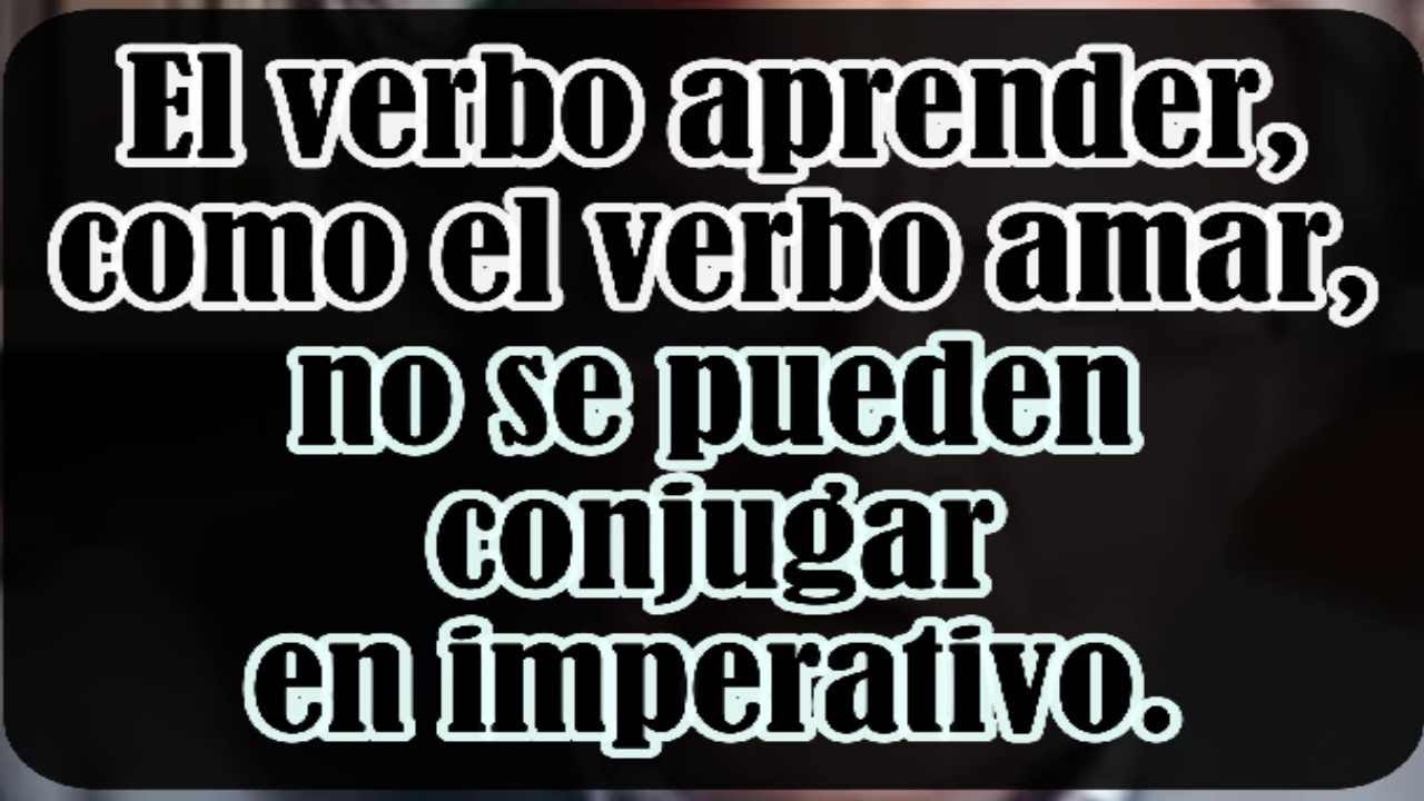 El verbo aprender, como el verbo amar, no se pueden conjugar en imperativo