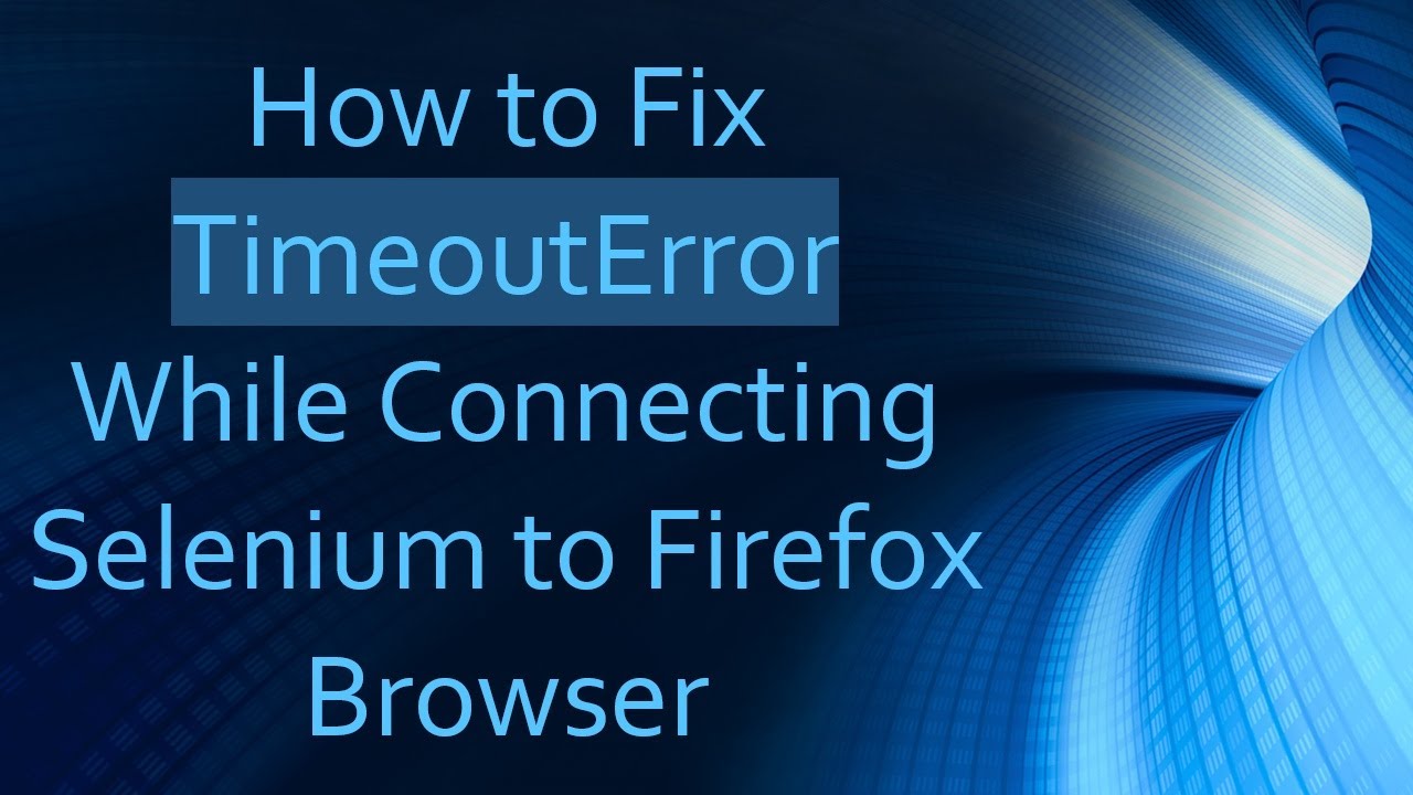 How to Fix TimeoutError While Connecting Selenium to Firefox Browser