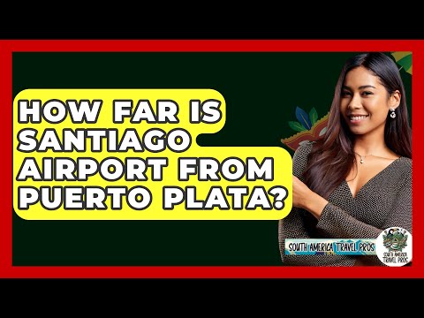 How Far Is Santiago Airport From Puerto Plata? - South America Travel Pros