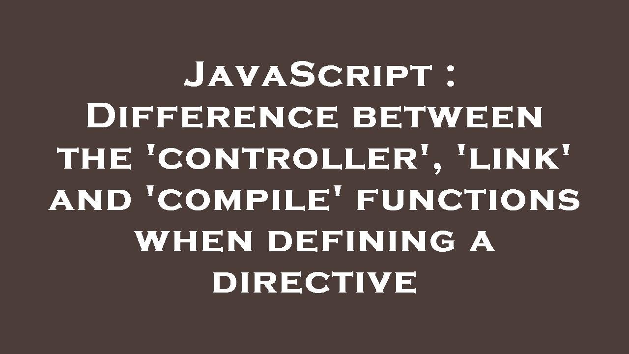 JavaScript : Difference between the 'controller', 'link' and 'compile' functions when defining a dir