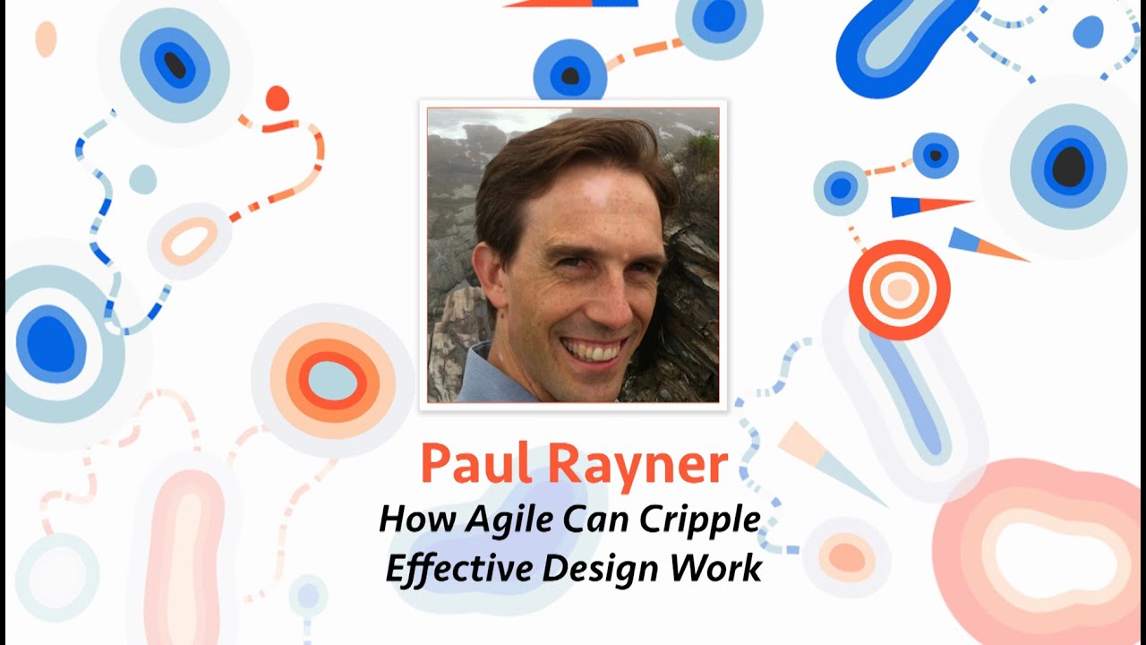 Paul Rayner — How Agile Can Cripple Effective Design Work (and what to do about it)