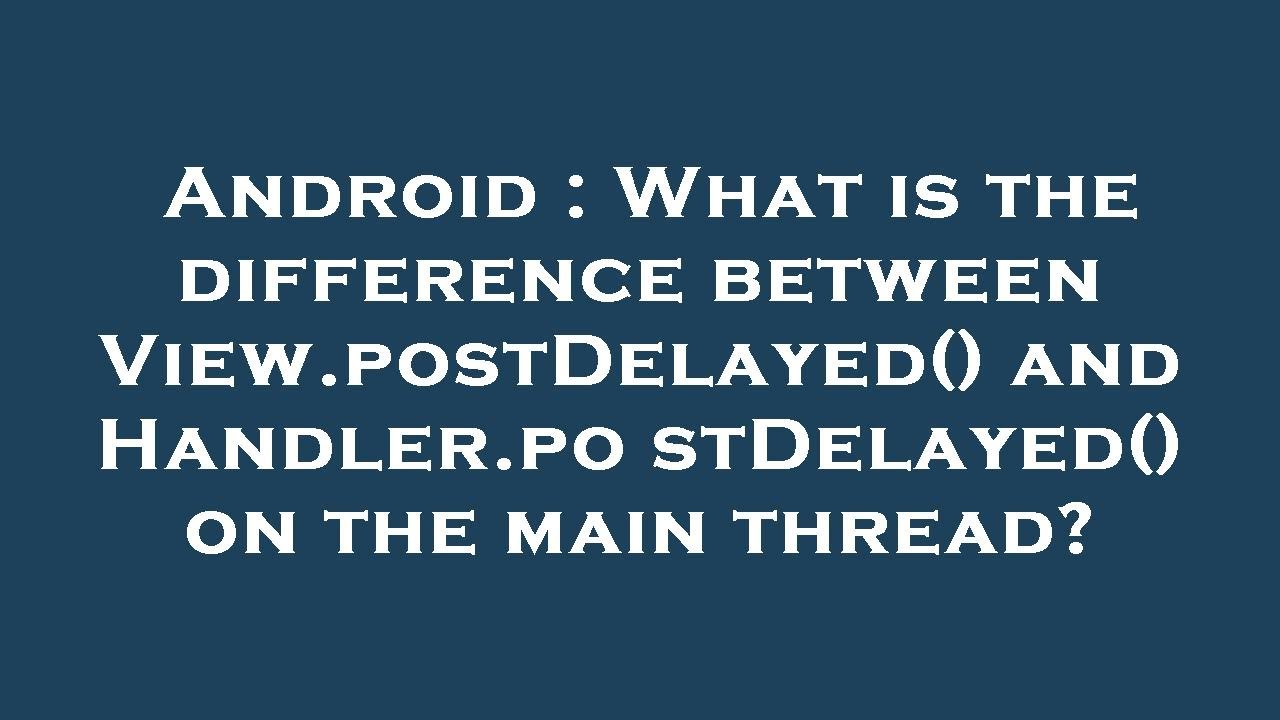 Android : What is the difference between View.postDelayed() and Handler.postDelayed() on the main th