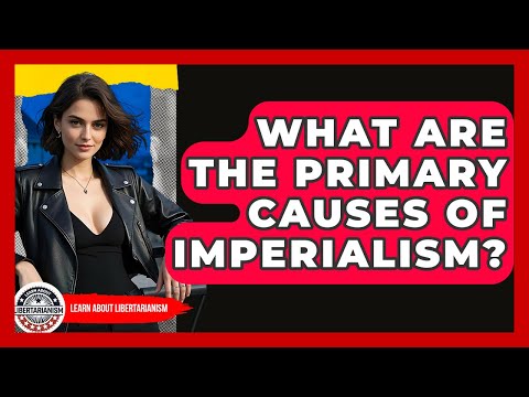 What Are The Primary Causes Of Imperialism? - Learn About Libertarianism