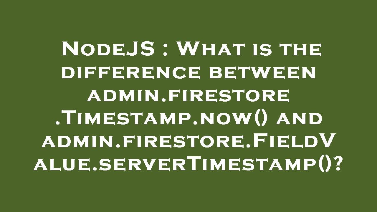 NodeJS : What is the difference between admin.firestore.Timestamp.now() and admin.firestore.FieldVal