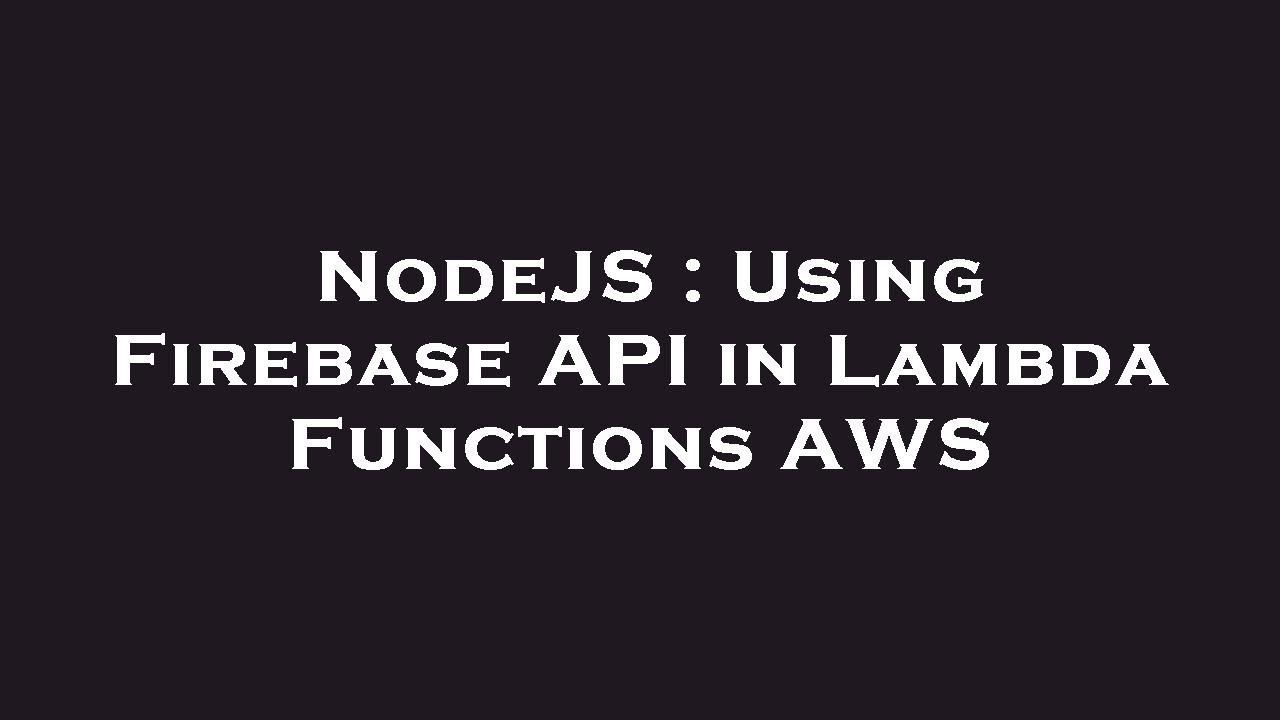 NodeJS : Using Firebase API in Lambda Functions AWS