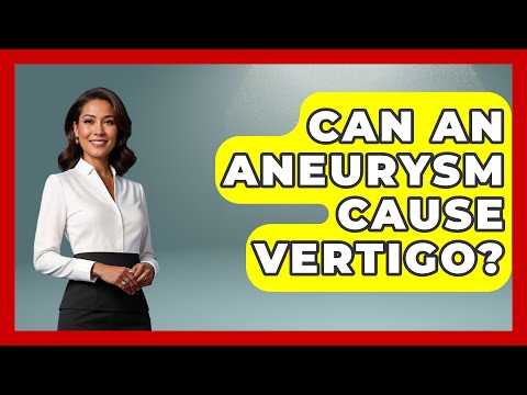 Can An Aneurysm Cause Vertigo? - Cardiology Community