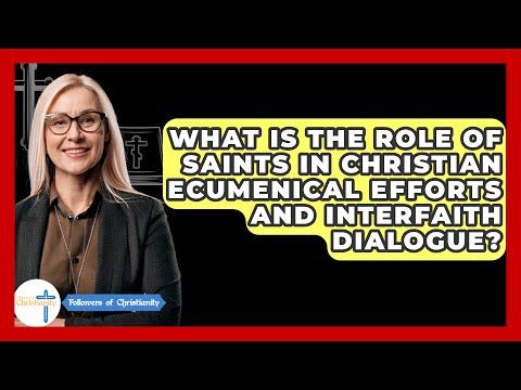 What Is the Role of Saints in Christian Ecumenical Efforts and Interfaith Dialogue?