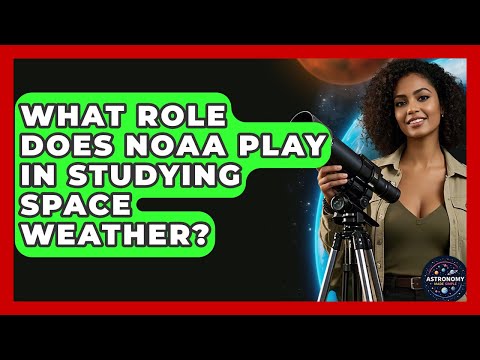 What Role Does NOAA Play In Studying Space Weather? - Astronomy Made Simple