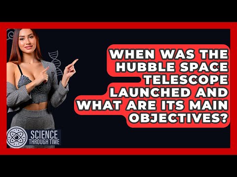 When Was the Hubble Space Telescope Launched and What Are Its Main Objectives?