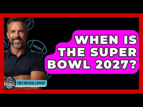 When Is The Super Bowl 2027? - The Football Xpert