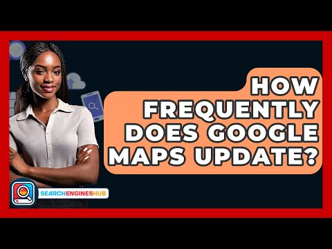 How Frequently Does Google Maps Update? - SearchEnginesHub.com