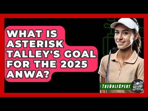 What Is Asterisk Talley's Goal for the 2025 ANWA? | The Golf Xpert News