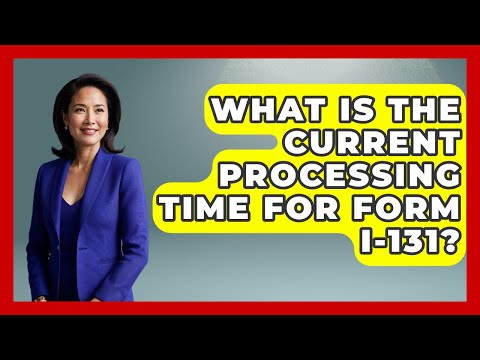 What Is The Current Processing Time For Form I-131? - US Citizenship Immigration Guide