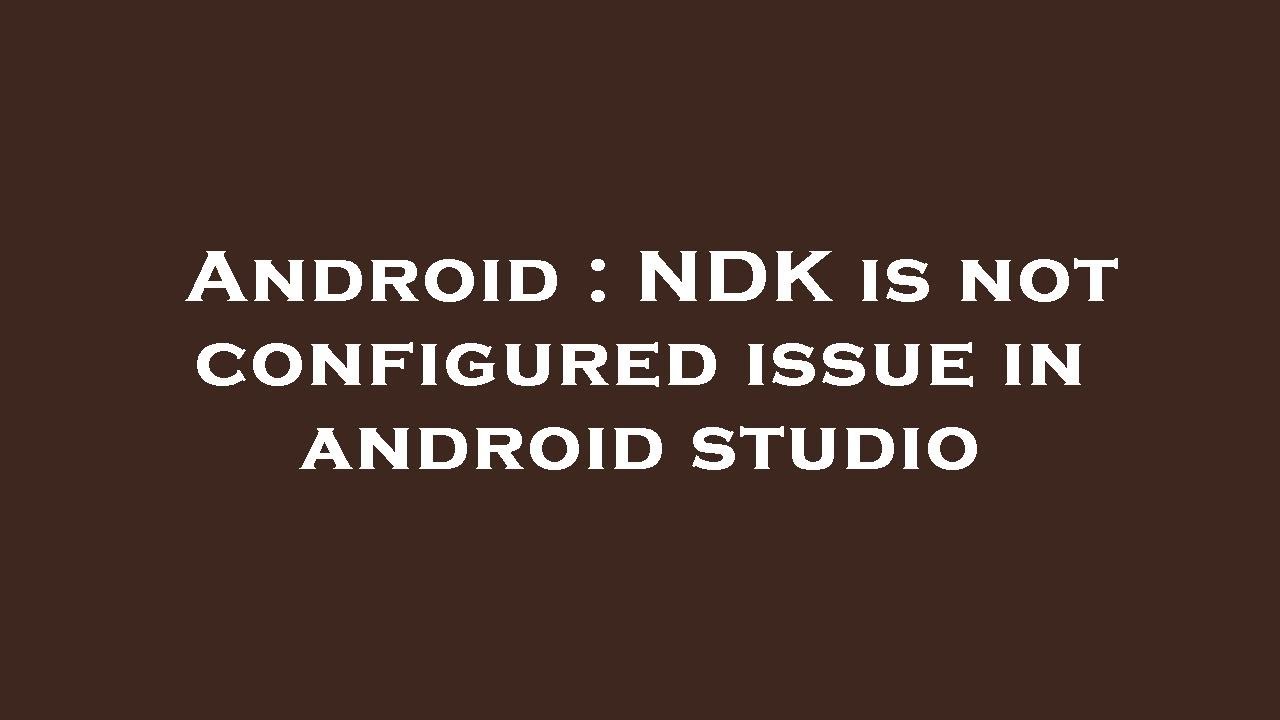 Android : NDK is not configured issue in android studio