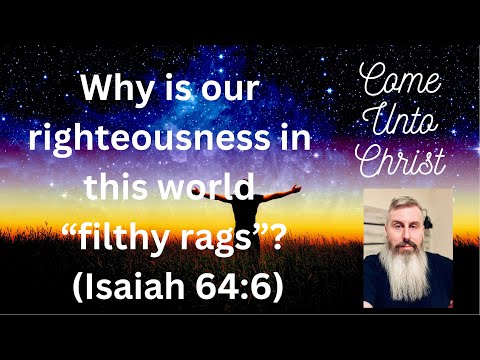 Why is our righteousness in this world “filthy rags”? (Isaiah 64:6) || Come Unto Christ