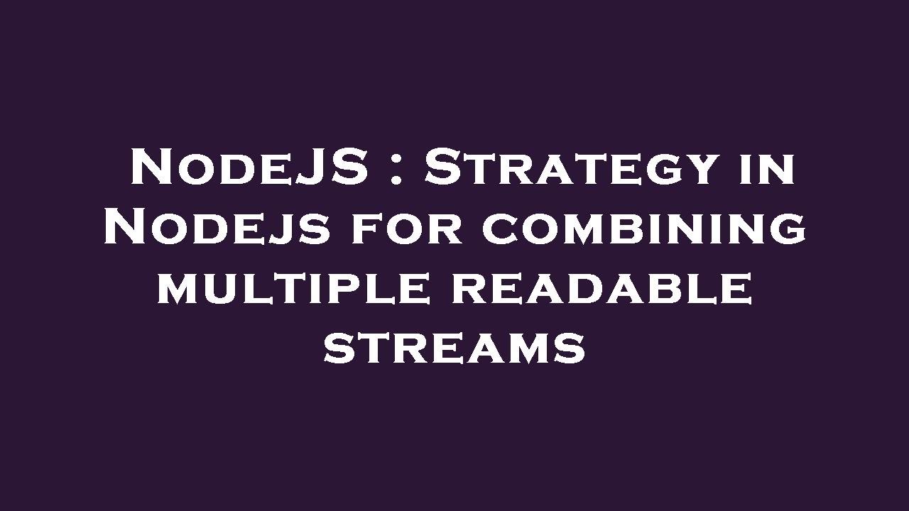 NodeJS : Strategy in Nodejs for combining multiple readable streams