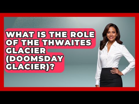 What Is The Role Of The Thwaites Glacier (Doomsday Glacier)? - The Geography Atlas