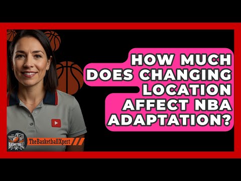 How Much Does Changing Location Affect NBA Adaptation? - The Basketball Xpert