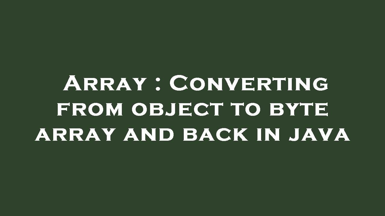 Array : Converting from object to byte array and back in java