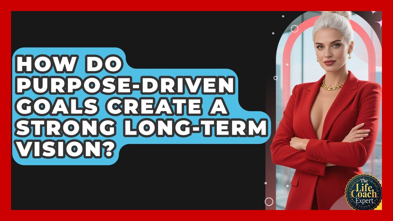 How Do Purpose-driven Goals Create A Strong Long-term Vision? - The Life Coach Expert