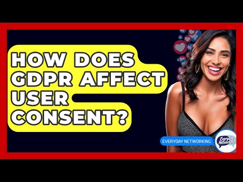 How Does GDPR Affect User Consent? - Everyday-Networking
