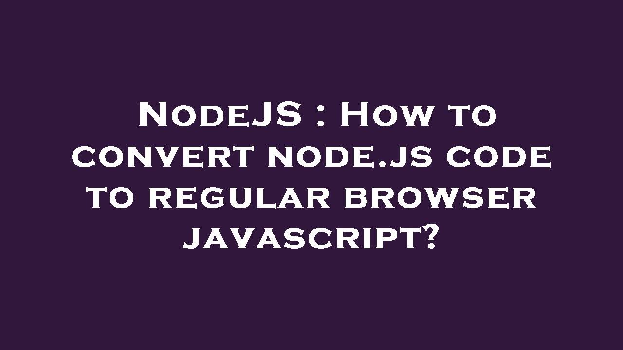 NodeJS : How to convert node.js code to regular browser javascript?