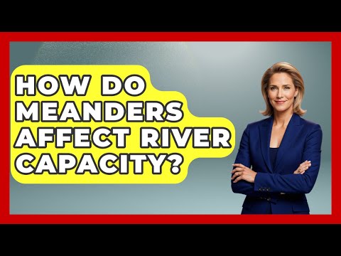 How Do Meanders Affect River Capacity? - The Geography Atlas