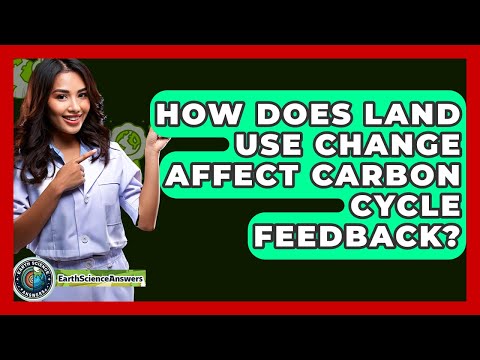 How Does Land Use Change Affect Carbon Cycle Feedback? - Earth Science Answers