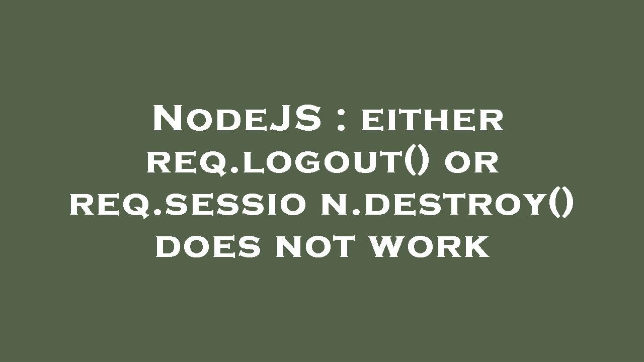 NodeJS : either req.logout() or req.session.destroy() does not work