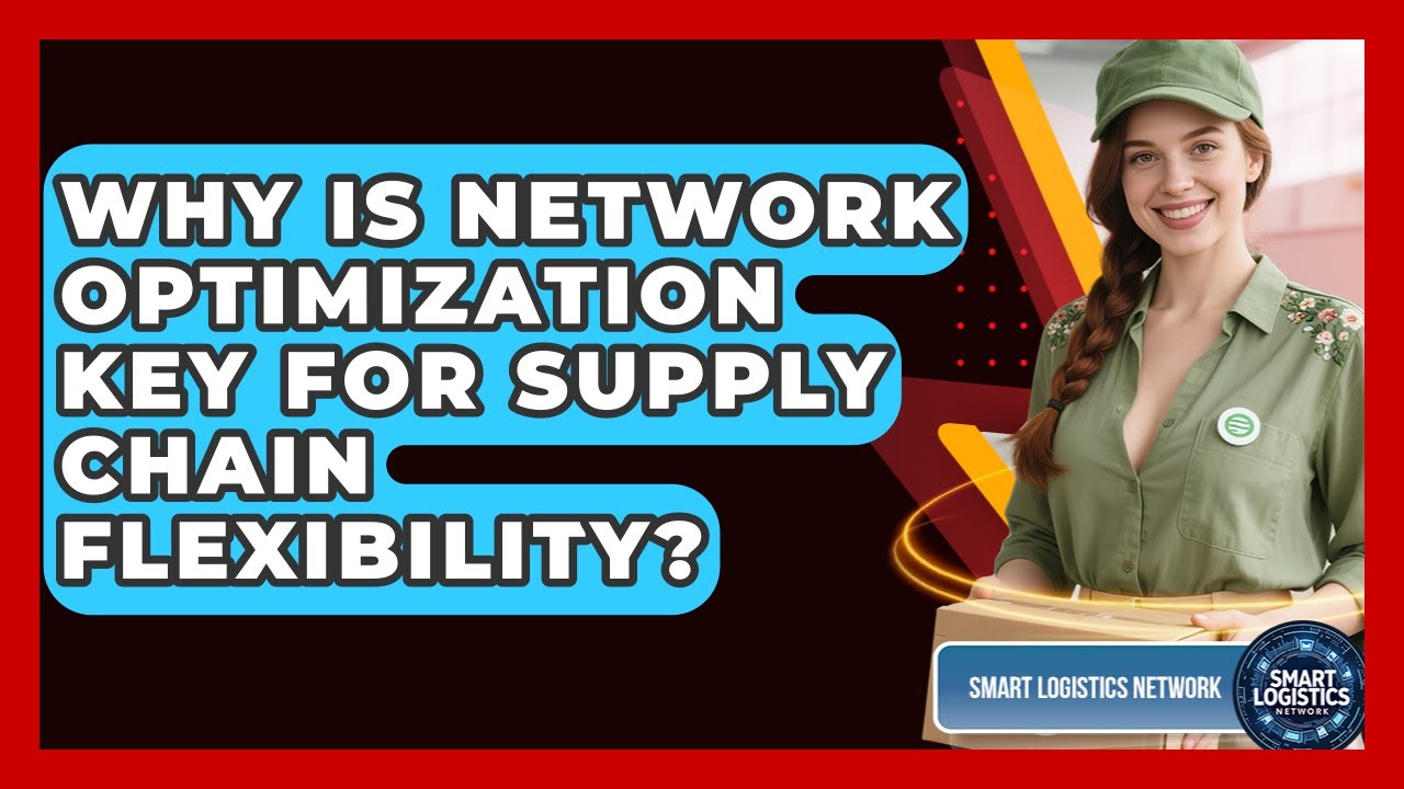 Why Is Network Optimization Key For Supply Chain Flexibility? - Smart Logistics Network