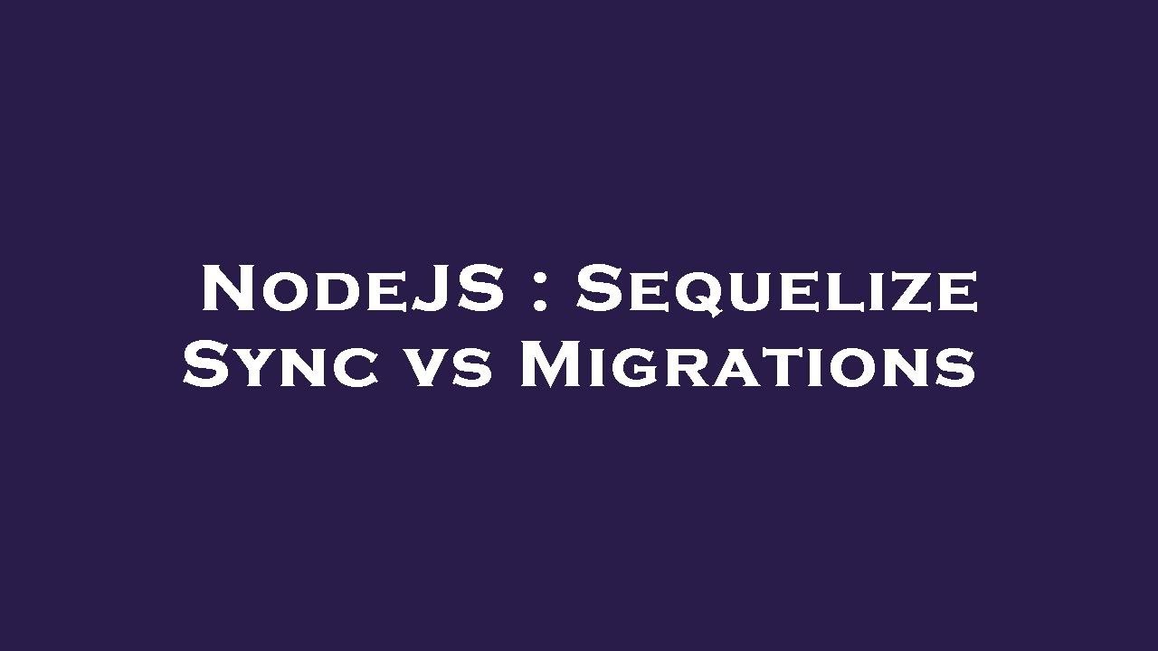 NodeJS : Sequelize Sync vs Migrations