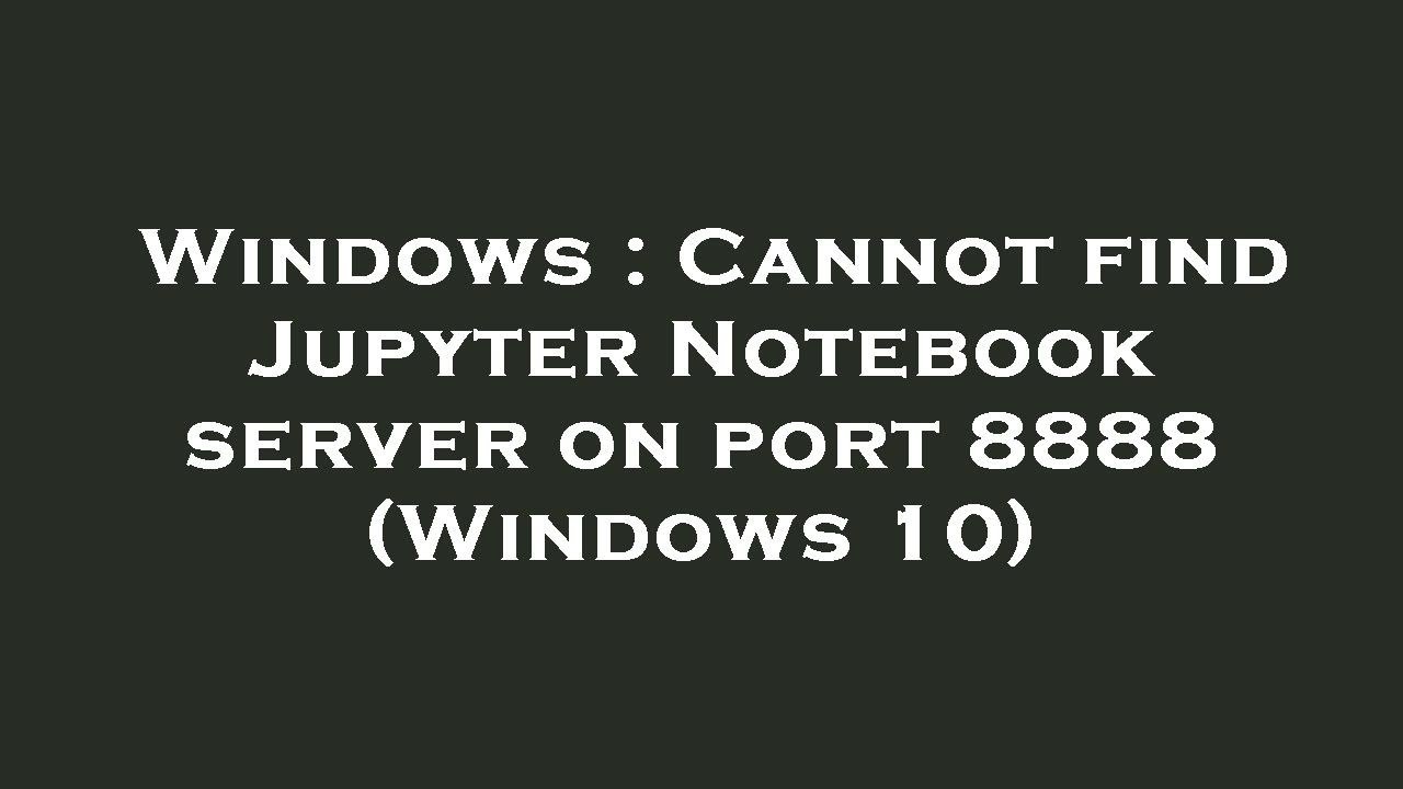 Windows : Cannot find Jupyter Notebook server on port 8888 (Windows 10)