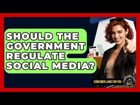 Should The Government Regulate Social Media? - Consumer Laws For You