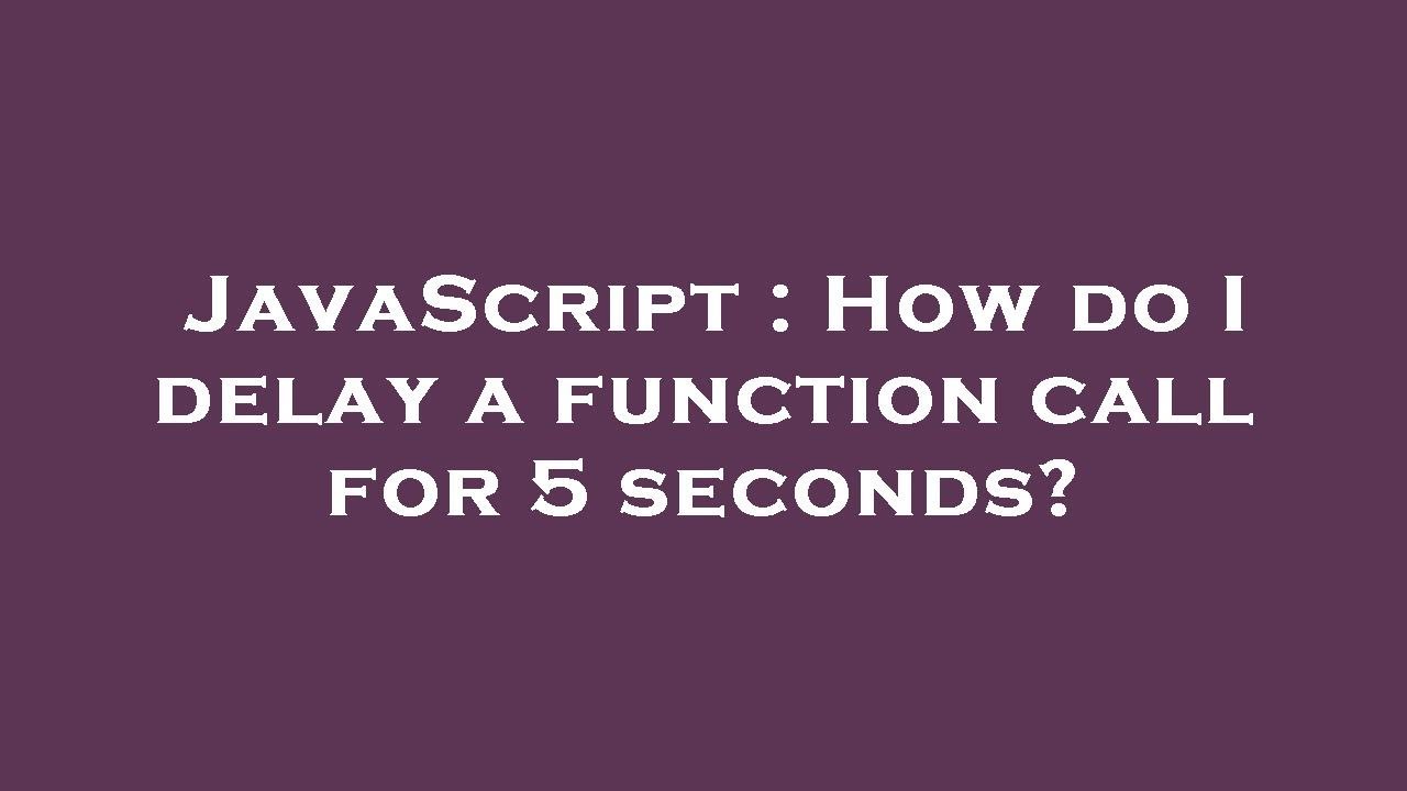 JavaScript : How do I delay a function call for 5 seconds?