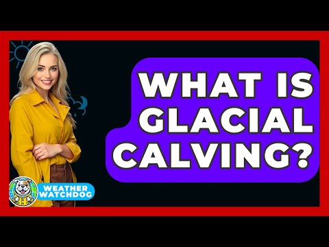 What Is Glacial Calving? - Weather Watchdog