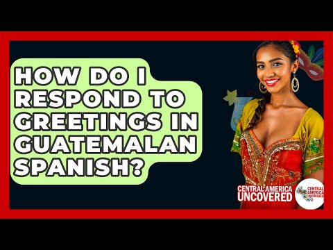 How Do I Respond To Greetings In Guatemalan Spanish? - Central America Uncovered